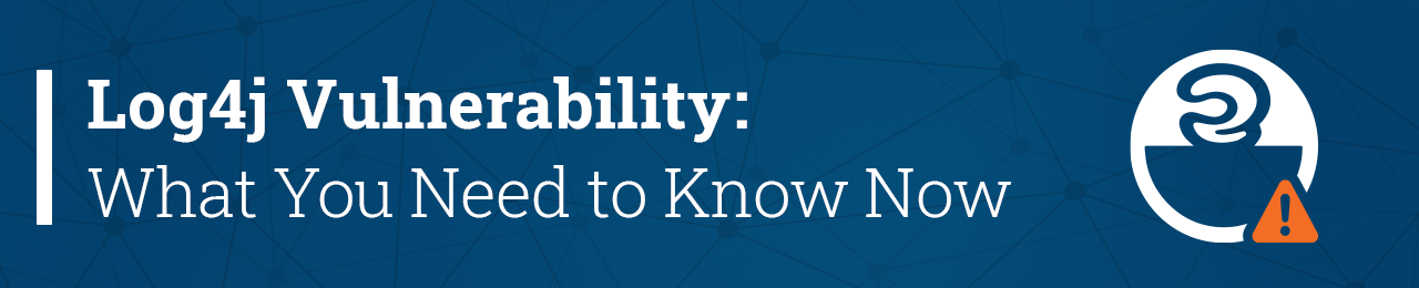 Log4j Vulnerability: What You Need to Know Now Log4j Vulnerability: What You Need to Know Now